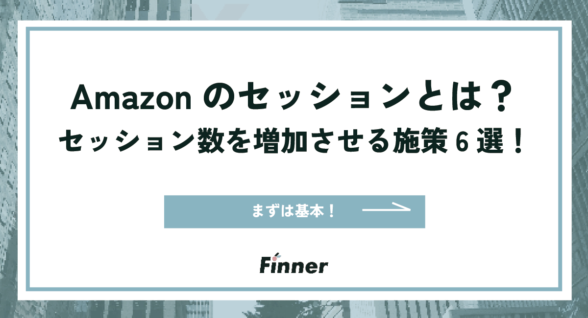 【基本編】Amazonのセッションとは？セッション数を増加させる施策6選！ - Finner株式会社